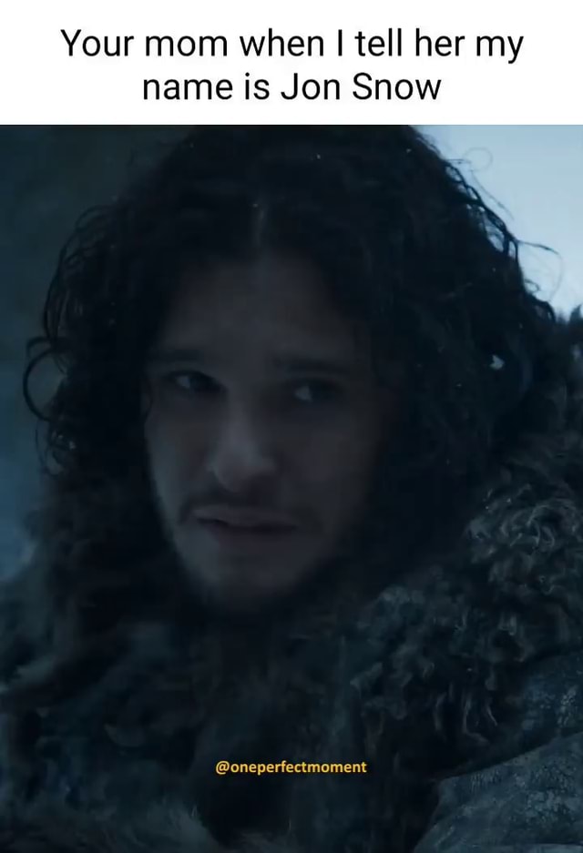 Your mom when tell her my name is Jon Snow @oneperfectmoment - )