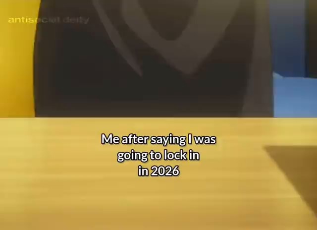 Me after saying was going to lock in in 2026 - iFunny