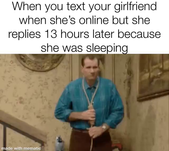 When You Text Your Girlfriend When She s Online But She Replies 13 Hours Later Because She Was when-you-text-your-girlfriend-when-she-s-online-but-she-replies-13-hours-later-because-she-was