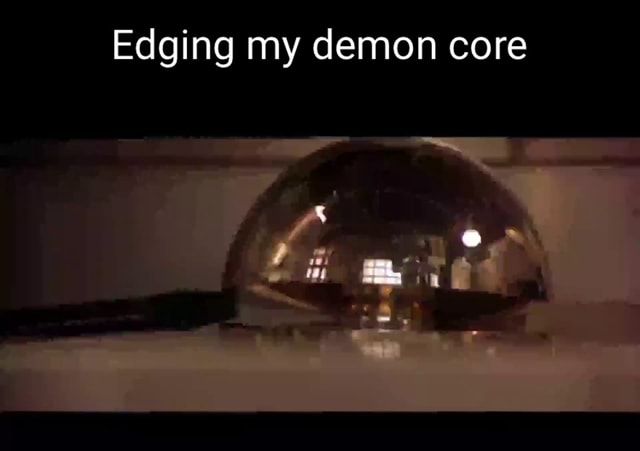 Edging my demon core - iFunny