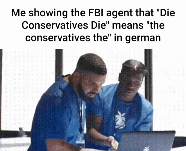 Me showing the FBI agent that "Die Conservatives Die" means "the ...