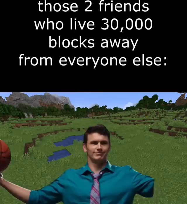 Those 2 friends who live 30,000 blocks away from everyone else: - iFunny