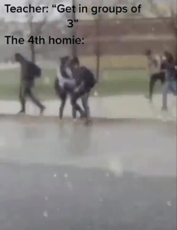 Teacher: "Get in groups of The 4th homie: - iFunny