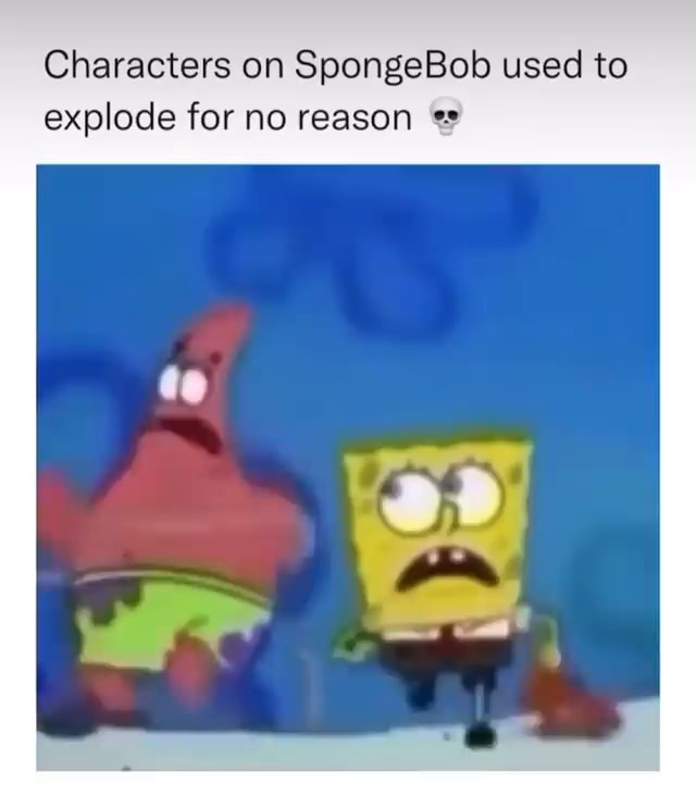Characters on SpongeBob used to explode for no reason GO - iFunny