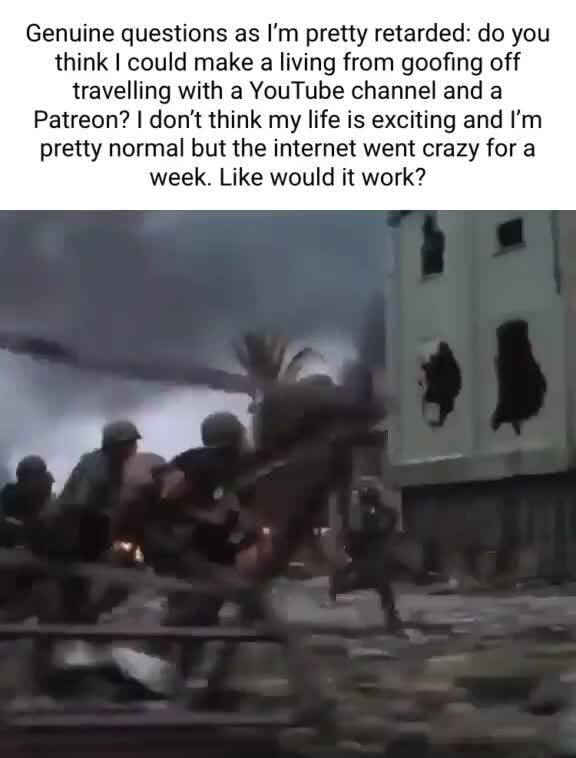 Genuine questions as I'm pretty retarded: do you think I could make a ...