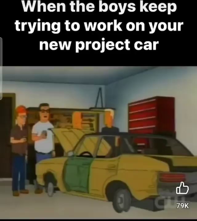 When the boys keep trying to work on your I new project car - iFunny