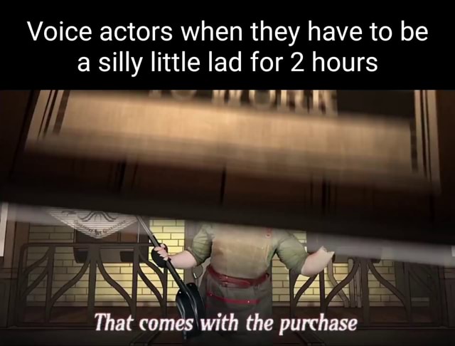 Voice actors when they have to be silly little lad for 2 hours That an ...