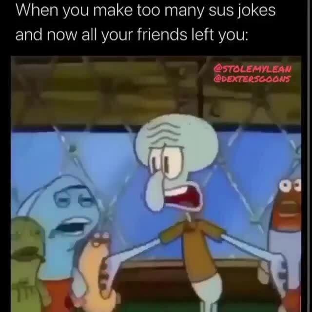 When you make too many sus jokes and now all your friends left you ...