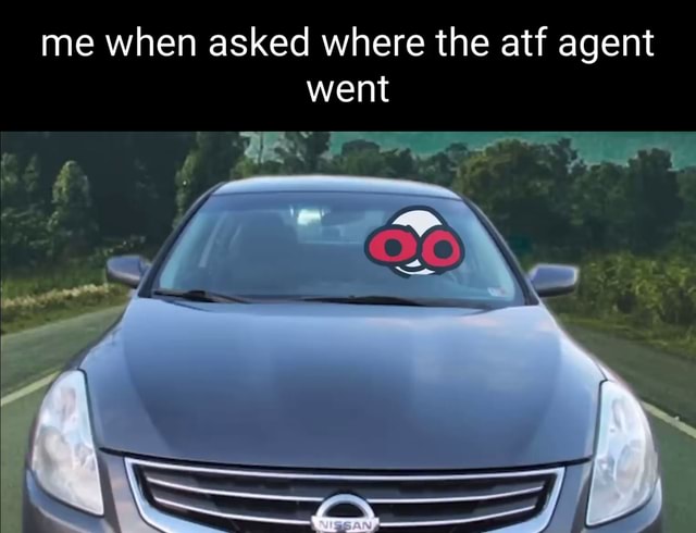 Me when asked where the atf agent went - iFunny