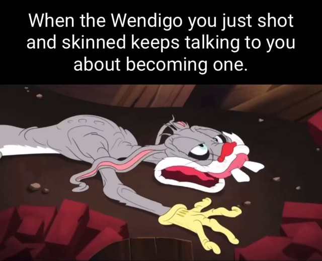 When the Wendigo you just shot and skinned keeps talking to you about ...