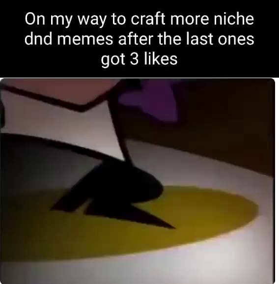 On my way to craft more niche dnd memes after the last ones got 3 likes ...