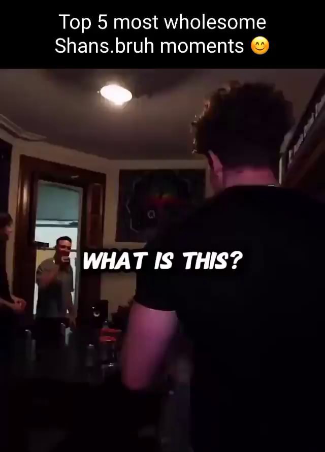 Top 5 most wholesome Shans.bruh moments WHAT IS THIS? I - iFunny