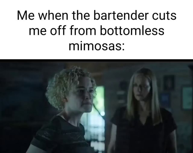 Me when the bartender cuts me off from bottomless mimosas: - iFunny