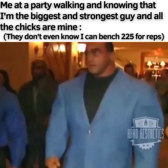 Me at a party walking and knowing that I'm the biggest and strongest ...