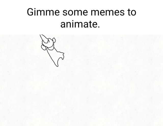 Gimme some memes to animate. - iFunny