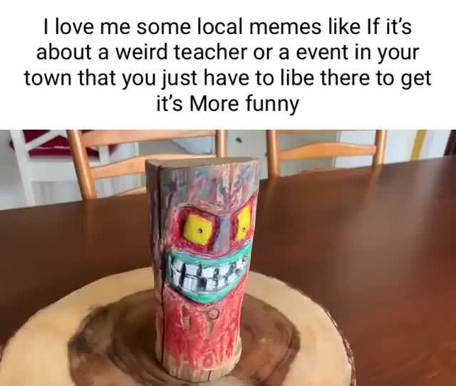 Love me some local memes like If it's about a weird teacher or a event ...