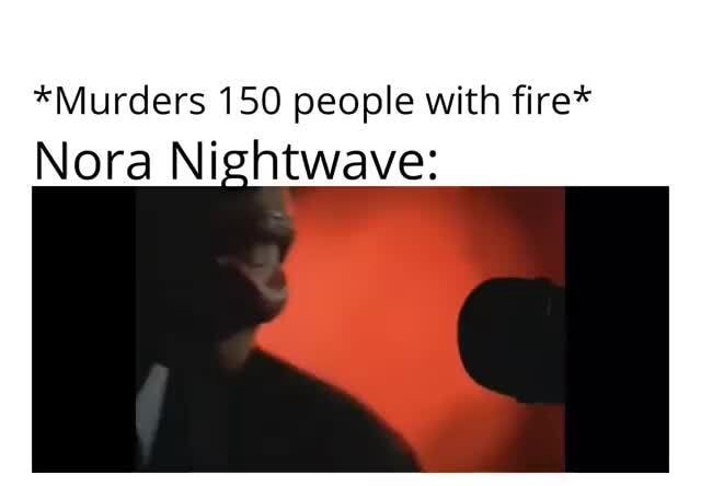 *Murders 150 people with fire* Nora Nightwave: - iFunny