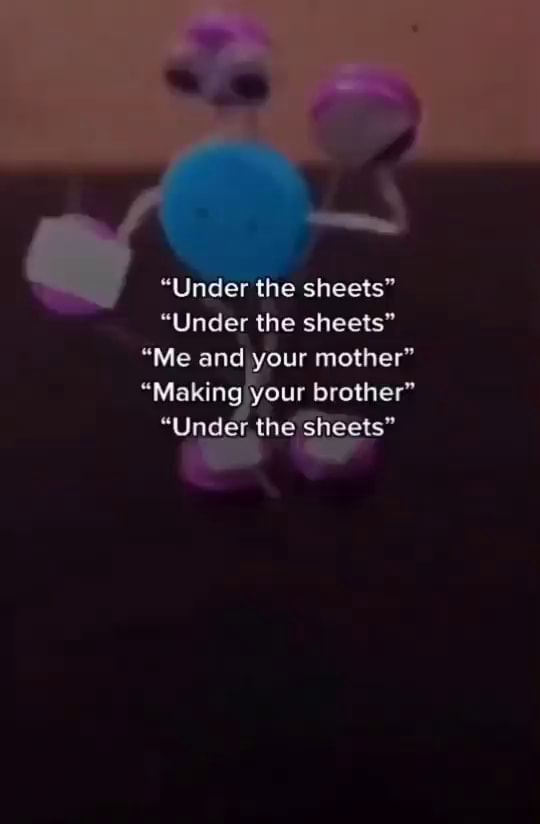 "Under the sheets" "Under the sheets" "Me and your mother" "Making your ...