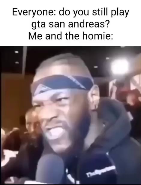 Everyone: do you still play gta san andreas? Me and the homie: - iFunny
