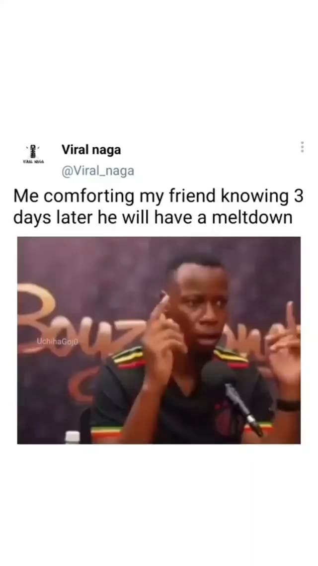 Viral naga @Viral_naga Me comforting my friend knowing 3 days later he ...