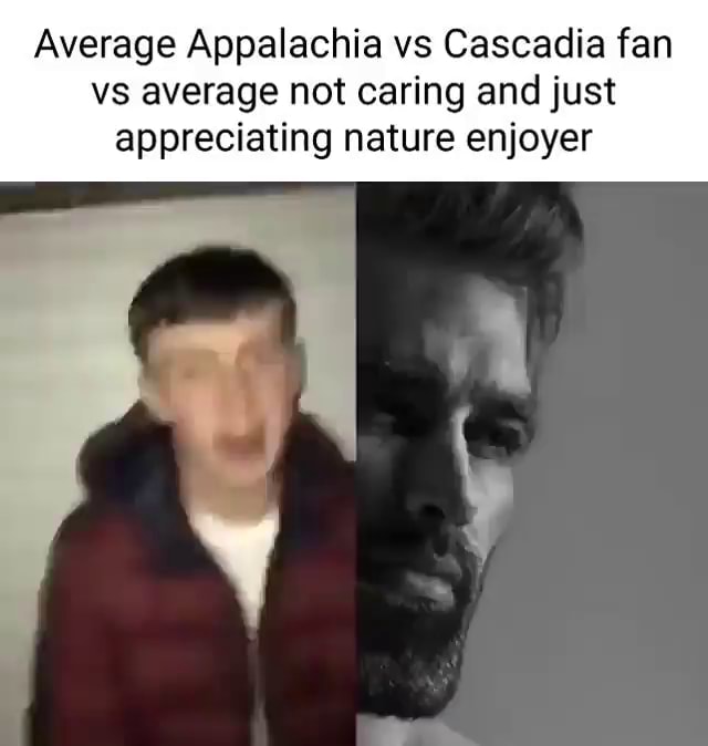 Average Appalachia vs Cascadia fan vs average not caring and just ...