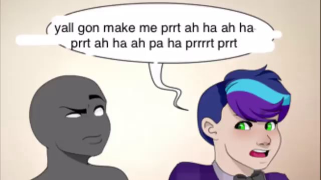 (yall gon make me prrt ah ha ah ha ah ha ah pa ha prrrrt prrt - iFunny