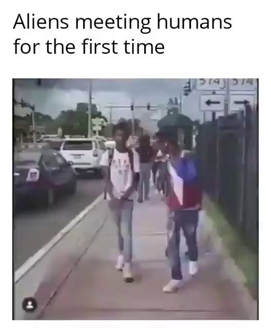 Aliens meeting humans for the first time - iFunny