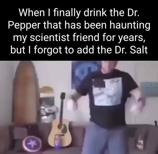 When I finally drink the Dr. Pepper that has been haunting my scientist ...