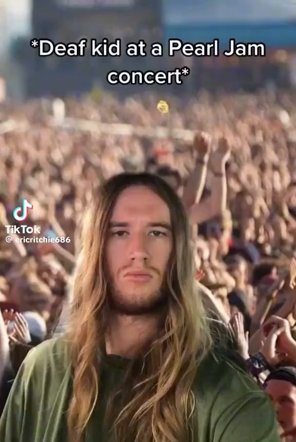 'Deaf kid at a Pearl Jam concert* cf Tik Tok if oricrinchied se - iFunny