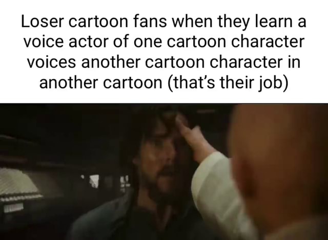 Loser cartoon fans when they learn a voice actor of one cartoon ...