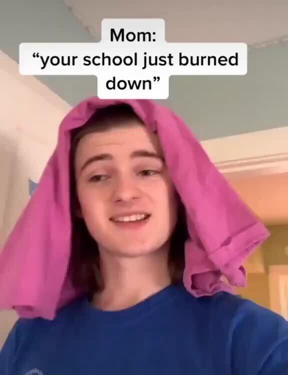 Mom Your School Just Burned Down Ifunny
