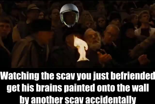 FF Watching the scav you just befriended get his brains painted onto ...