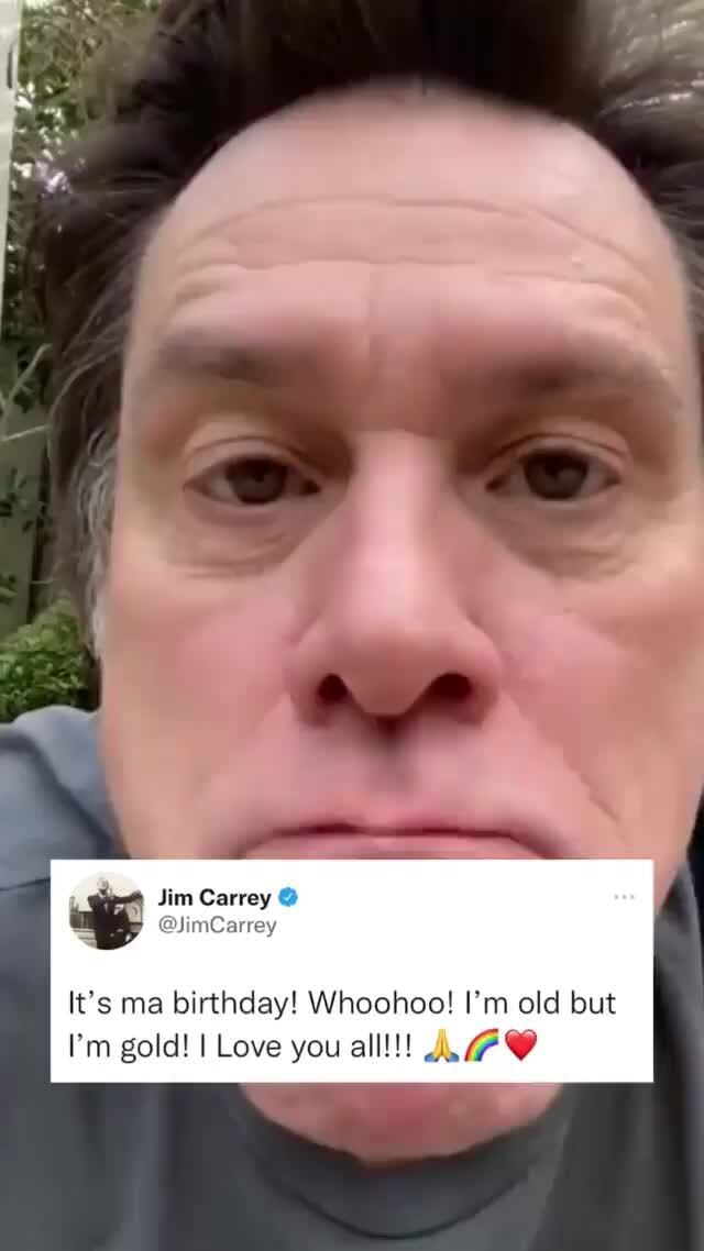 Jim Carrey It's ma birthday! Whoohoo! I'm old but I'm gold! I Love you ...