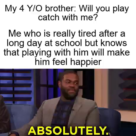 My 4 brother: Will you play catch with me? Me who is really tired after ...