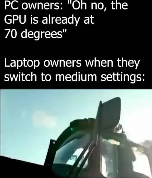 PC owners: On no, the GPU is already at 70 degrees" Laptop owners when ...