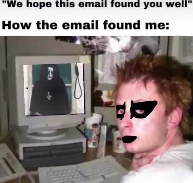 "We hope this email found you we How the email found me: - iFunny