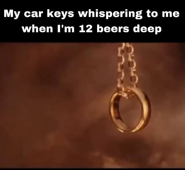 My car keys whispering to me when I'm 12 beers deep - iFunny
