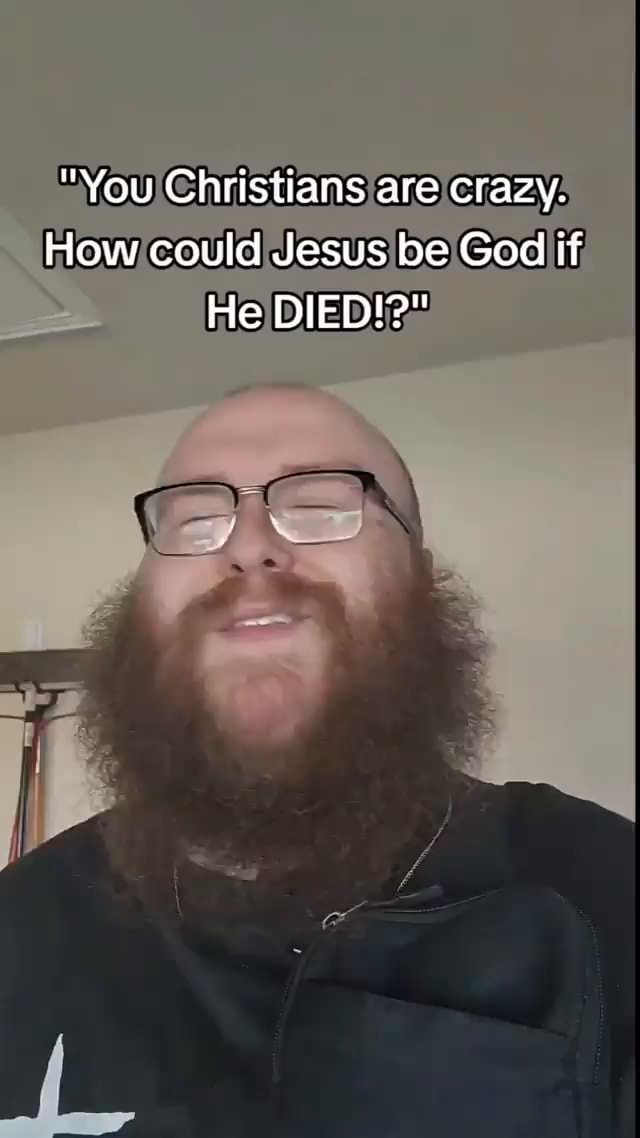 "You Christians are crazy. How could Jesus be God if He DIED!?" - iFunny