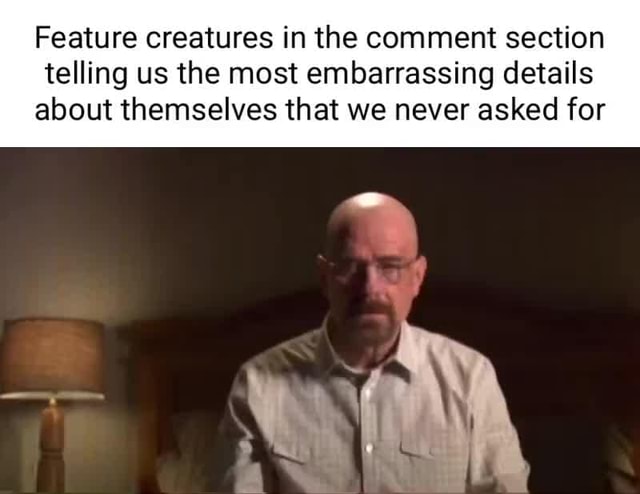 Feature creatures in the comment section telling us the most ...