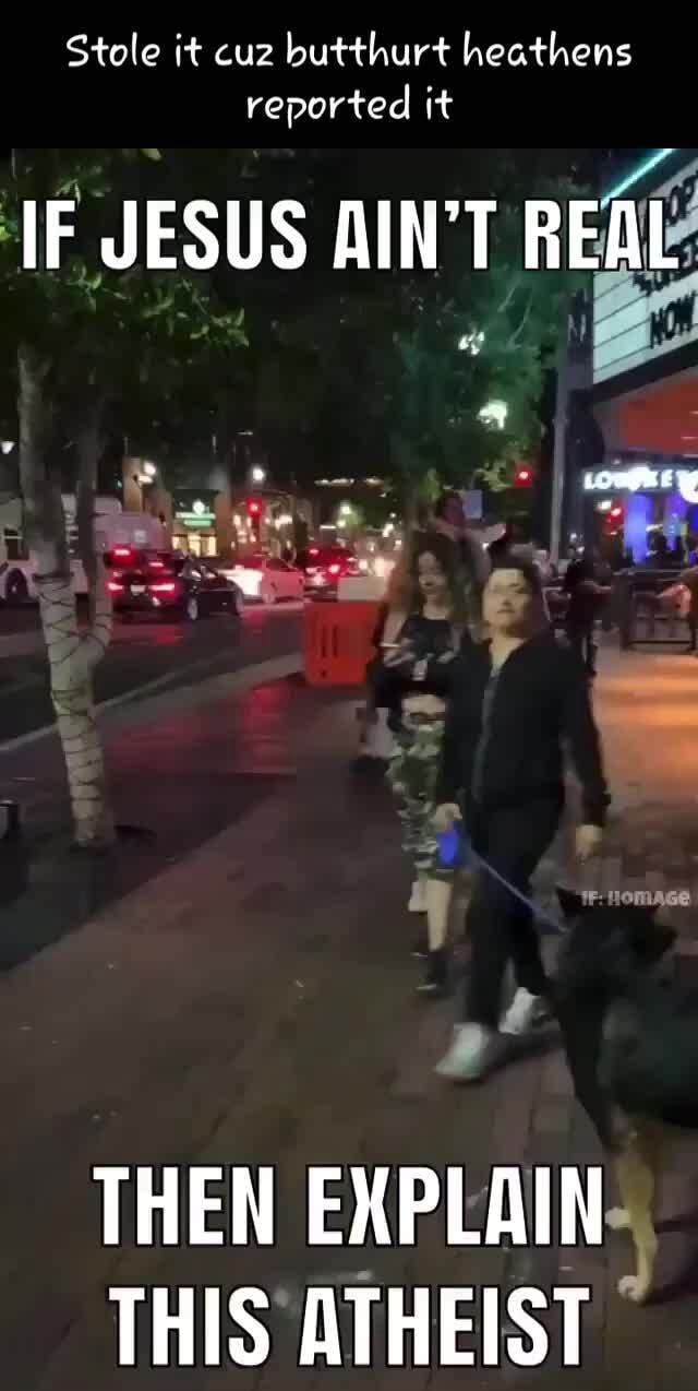 Stole it cuz butthurt heathens reported it IF JESUS AIN'T REAL THEN ...