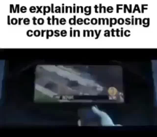 Me explaining the FNAF lore to the decomposing corpse in my attic - iFunny