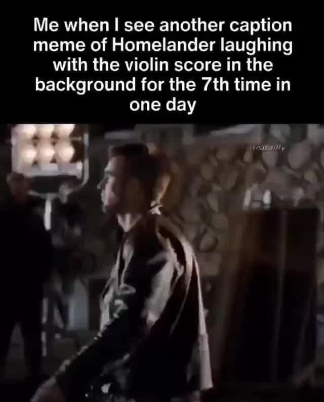 Me when see another caption meme of Homelander laughing with the violin ...