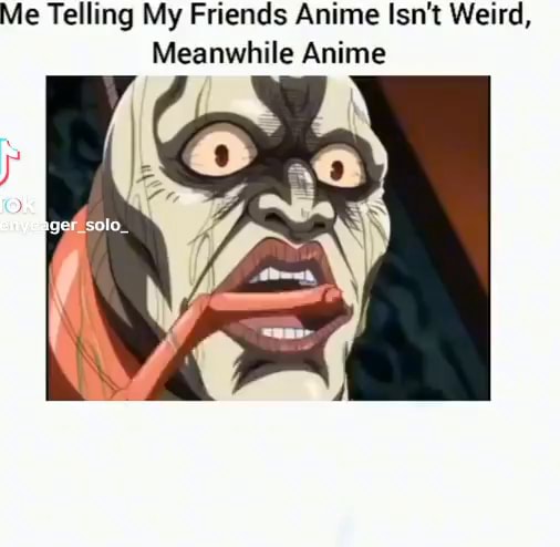 Me Telling My Friends Anime Isn't Weird, Meanwhile Anime - iFunny