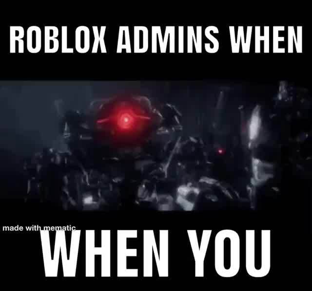 ROBLOX ADMINS WHEN made WHEN YOU - iFunny