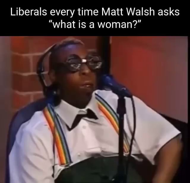 Liberals every time Matt Walsh asks "what is woman?" - iFunny