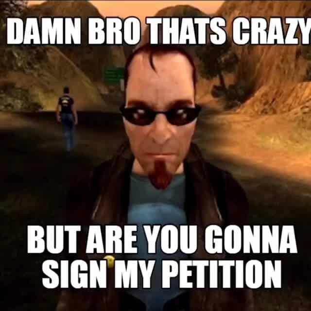 DAMN BRO THATS CRAZY BUT ARE YOU GONNA SIGN MY PETITION - iFunny