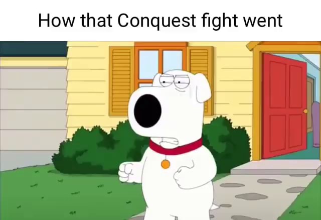 How that Conquest fight went - iFunny
