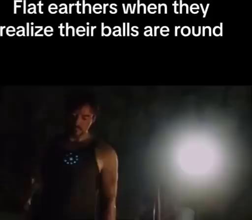 Flat earthers when they realize their balls are round - iFunny