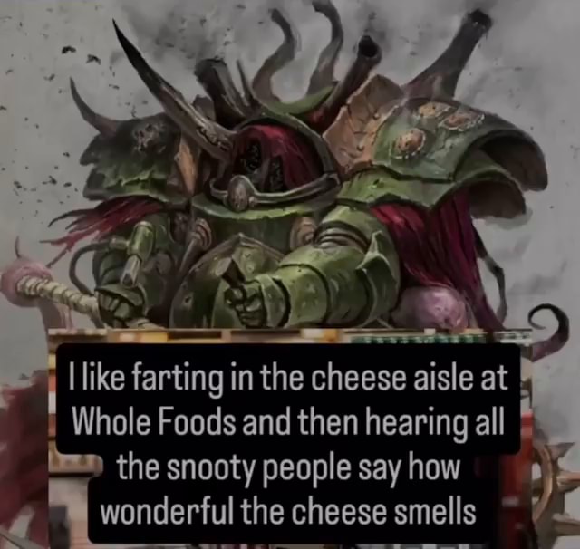 I like farting in the cheese aisle at I Whole Foods and then hearing ...