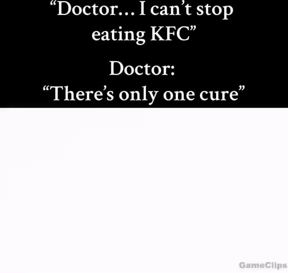 Doctor... cant stop eating KFC" Doctor: "There's only one cure" - iFunny